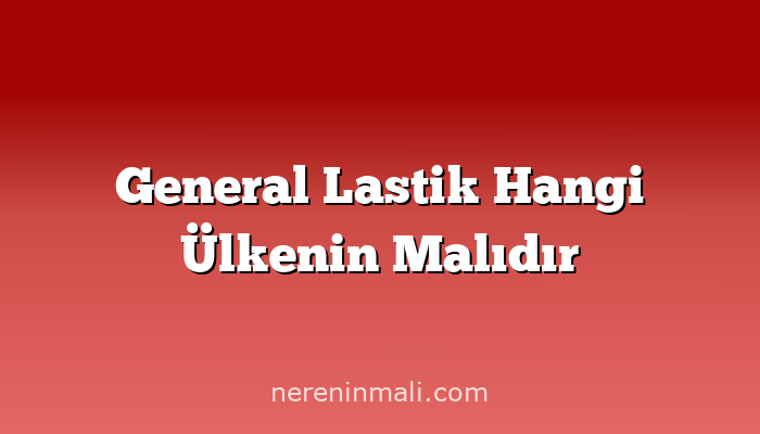 General Lastik Hangi Ülkenin Malıdır